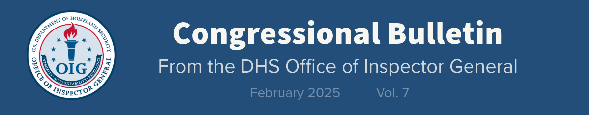 DHS OIG Congressional Bulletin February 2025, Vol. 7