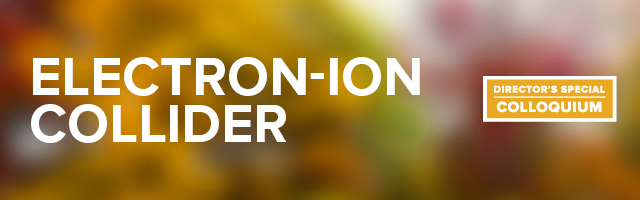 You’re Invited: Director’s Special Colloquium: “Electron-Ion Collider”