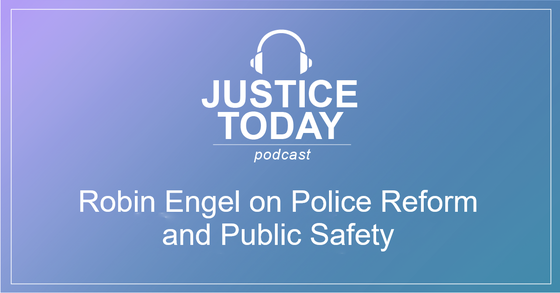 Justice Today Podcast: Robin Engel on Police Reform and Public Safety